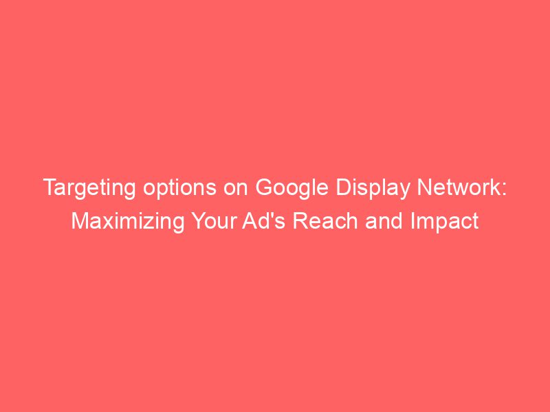 #1 Targeting Options On Google Display Network: Maximizing Your Ad's Reach And Impact - Free ...