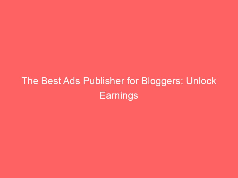#1 The Best Ads Publisher For Bloggers: Unlock Earnings - Free Tips ...