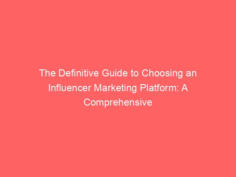 The Definitive Guide To Choosing An Influencer Marketing Platform: A ...