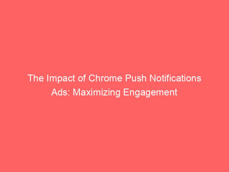 The Impact Of Chrome Push Notifications Ads: Maximizing Engagement - FroggyAds