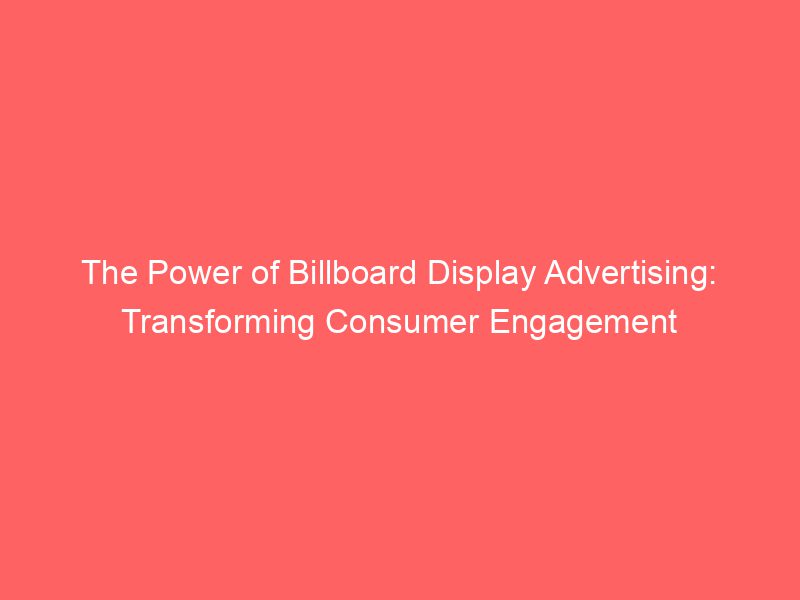 The Power Of Billboard Display Advertising: Transforming Consumer ...