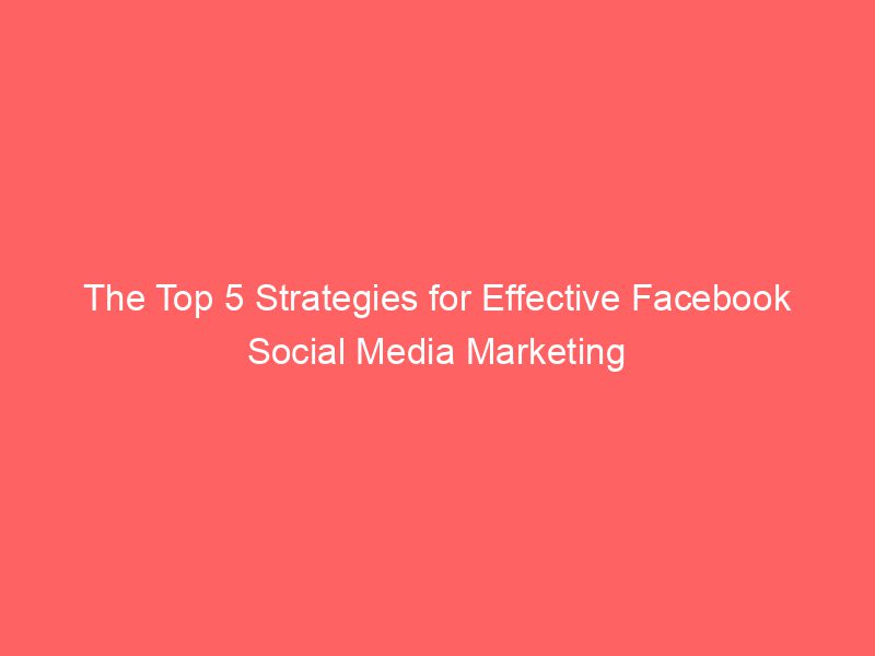 #1 The Top 5 Strategies For Effective Facebook Social Media Marketing ...