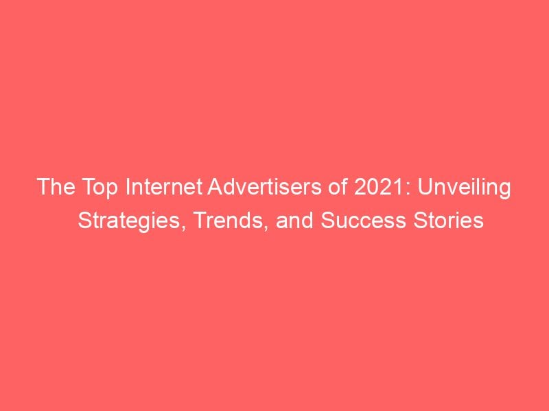 Best The Top Internet Advertisers of 2021: Unveiling