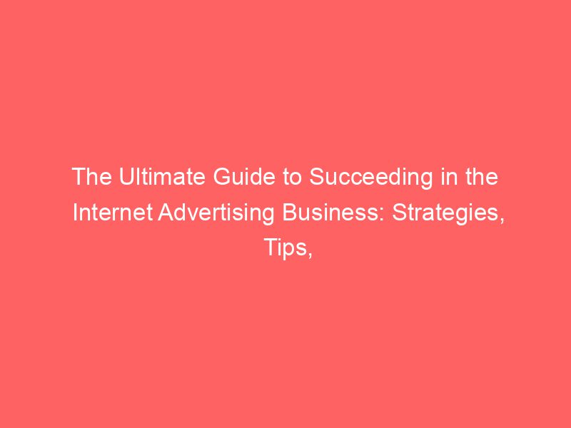 The Ultimate Guide To Succeeding In The Internet Advertising Business: Strategies, Tips, And ...
