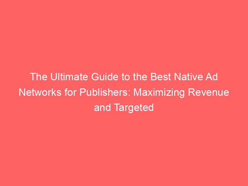 The Ultimate Guide To The Best Native Ad Networks For Publishers: Maximizing Revenue And ...