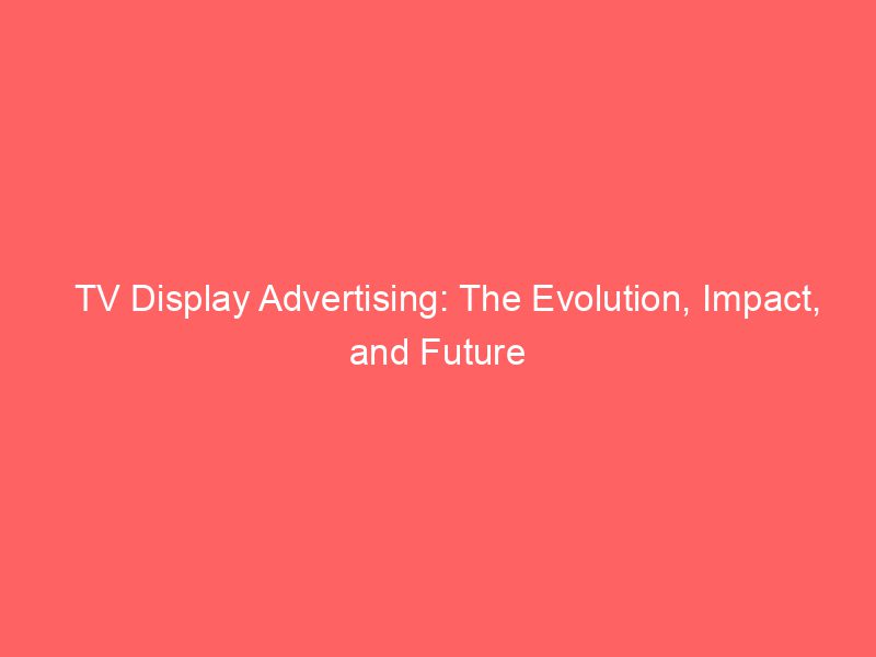 TV Display Advertising: The Evolution, Impact, And Future - FroggyAds