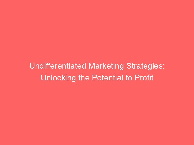 Best Undifferentiated Marketing Strategies: Unlocking the