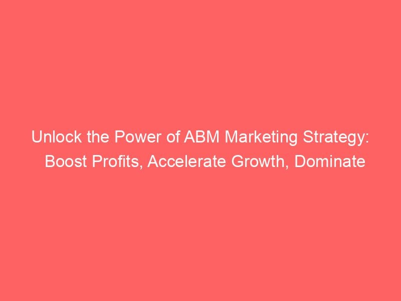 Unlock The Power Of ABM Marketing Strategy: Boost Profits, Accelerate Growth, Dominate Market ...