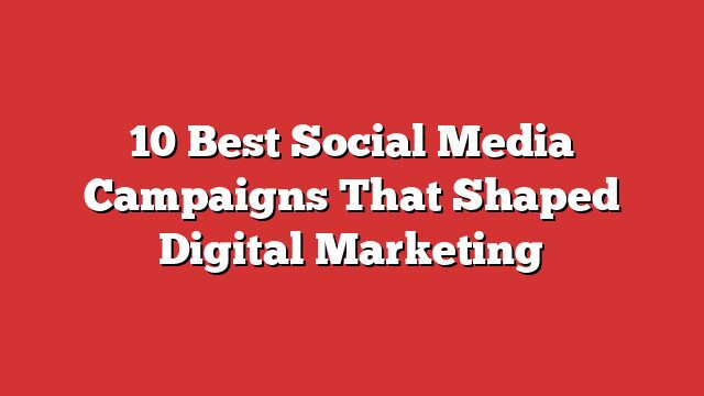 Best 10 Best Social Media Campaigns That Shaped Digital