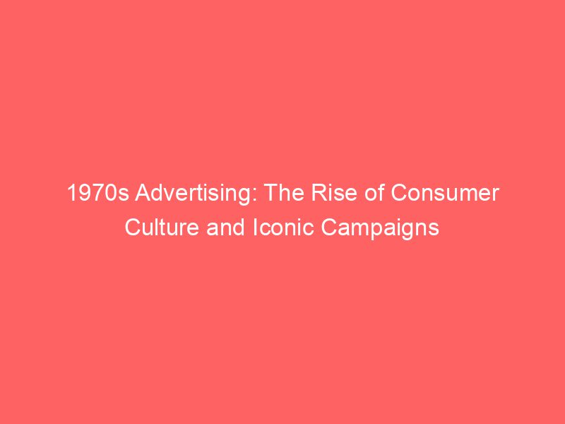 1970s Advertising: The Rise Of Consumer Culture And Iconic Campaigns ...