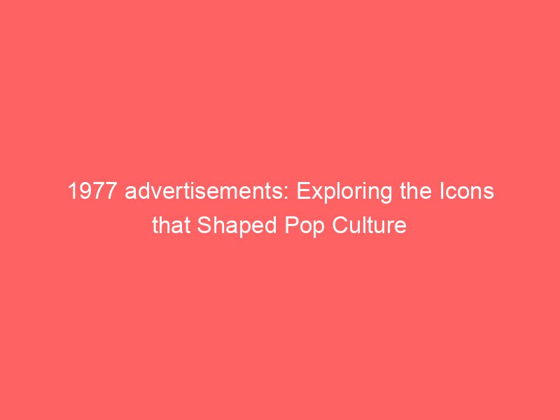 1977 Advertisements: Exploring The Icons That Shaped Pop Culture - Free ...