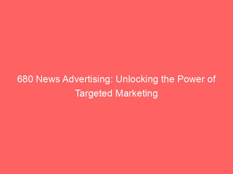 Best 680 News Advertising: Unlocking the Power of Targeted