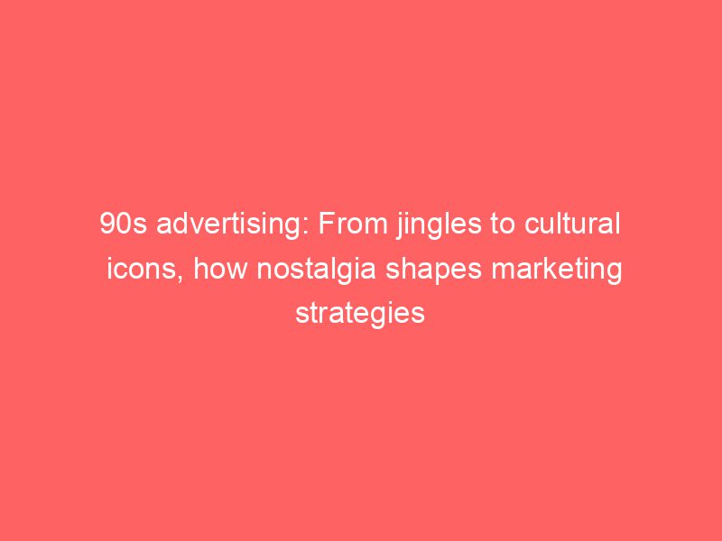 Best 90s advertising: From jingles to cultural icons, how