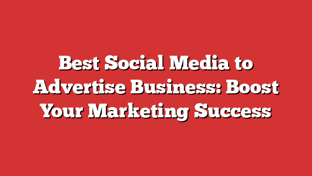 Best Social Media To Advertise Business: Boost Your Marketing Success ...