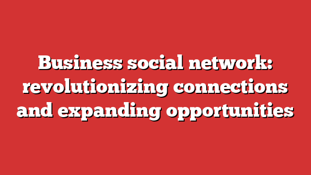 Best Business social network: revolutionizing connections