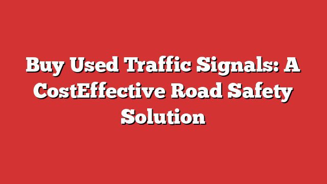 Best Buy Used Traffic Signals: A CostEffective Road Safety