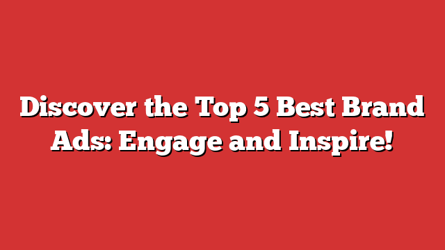#1 Discover The Top 5 Best Brand Ads: Engage And Inspire! - Free Tips ...