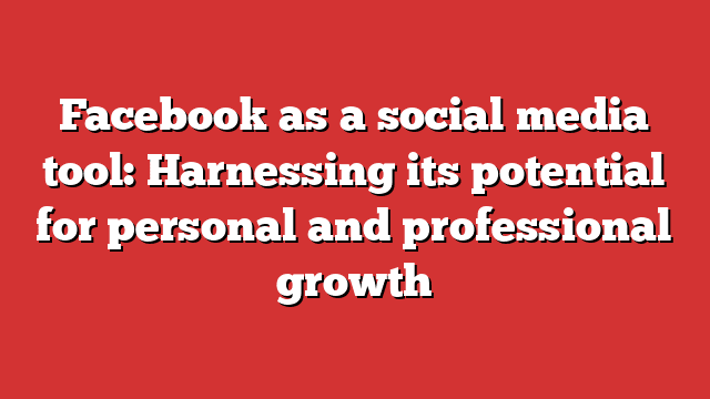 Best Facebook as a social media tool: Harnessing its