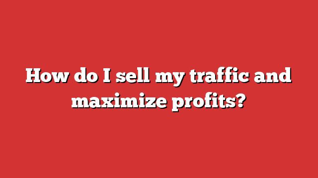 Best How do I sell my traffic and maximize profits?