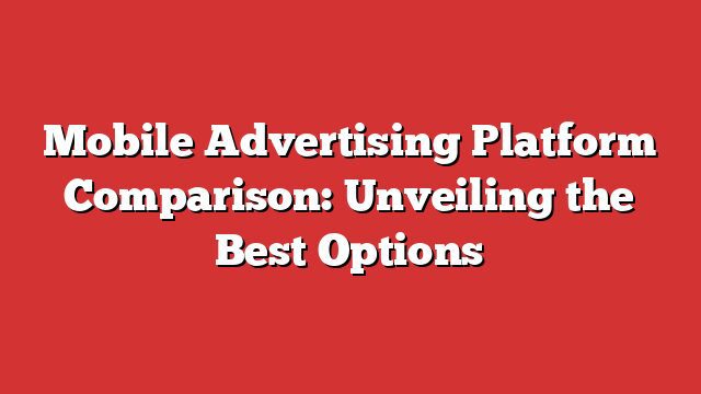 Best Mobile Advertising Platform Comparison: Unveiling the