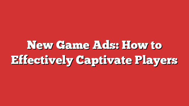 Best New Game Ads: How to Effectively Captivate Players