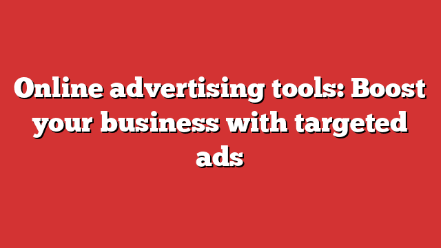 Online Advertising Tools: Boost Your Business With Targeted Ads ...