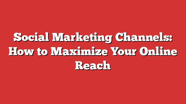 Best Social Marketing Channels: How to Maximize Your