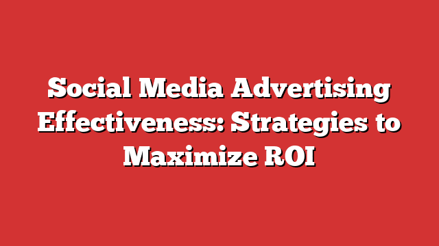 Social Media Advertising Effectiveness: Strategies To Maximize ROI ...