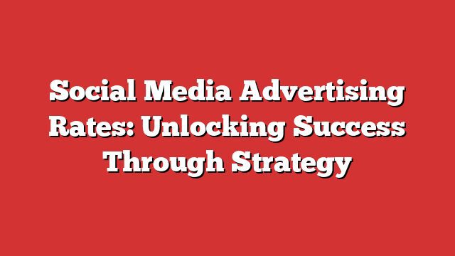 Best Social Media Advertising Rates: Unlocking Success