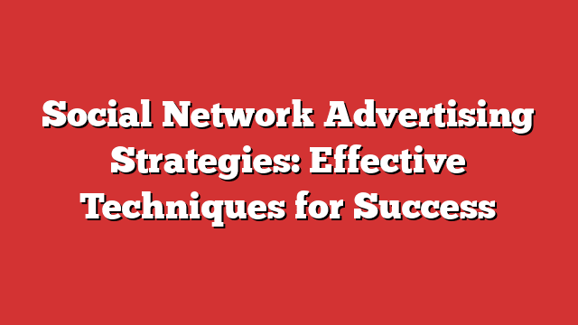 Social Network Advertising Strategies: Effective Techniques For Success ...