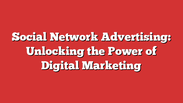Social Network Advertising: Unlocking The Power Of Digital Marketing ...
