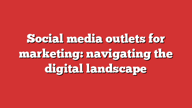 Social Media Outlets For Marketing: Navigating The Digital Landscape ...