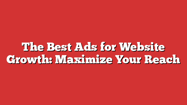 Best The Best Ads for Website Growth: Maximize Your