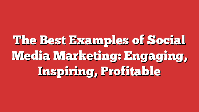 The Best Examples Of Social Media Marketing: Engaging, Inspiring ...
