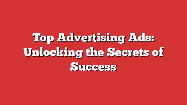 Best Top Advertising Ads: Unlocking the Secrets of