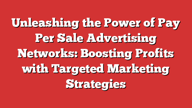 Unleashing The Power Of Pay Per Sale Advertising Networks: Boosting ...