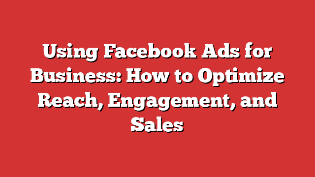 Using Facebook Ads For Business: How To Optimize Reach, Engagement, And ...