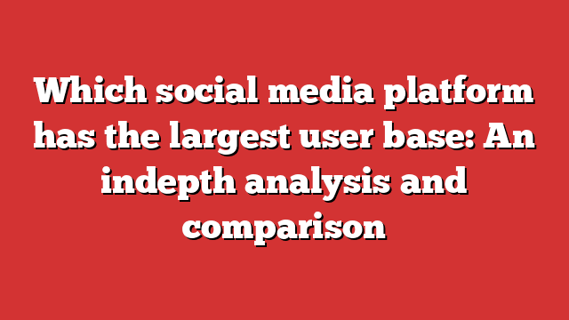 Which Social Media Platform Has The Largest User Base: An Indepth ...
