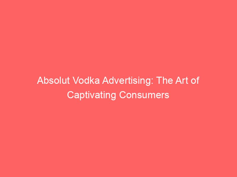 Absolut Vodka Advertising: The Art Of Captivating Consumers - Froggy Ads