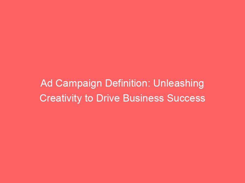Ad Campaign Definition: Unleashing Creativity To Drive Business Success ...