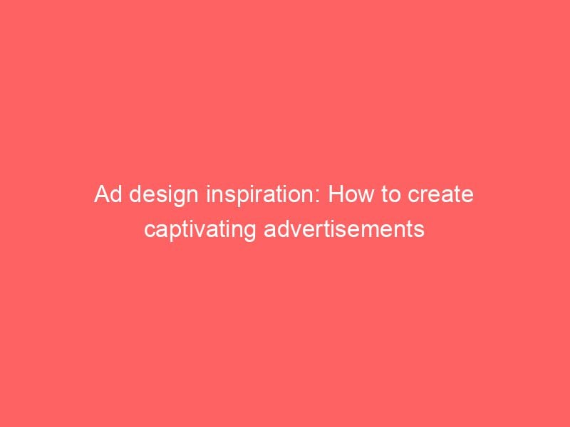 Ad Design Inspiration: How To Create Captivating Advertisements ...