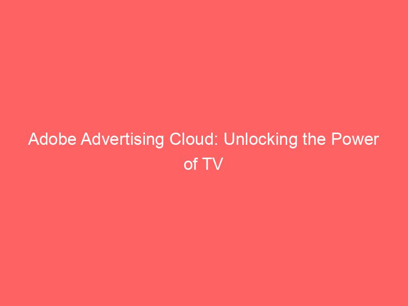 #1 Adobe Advertising Cloud: Unlocking The Power Of TV - Free Tips ...
