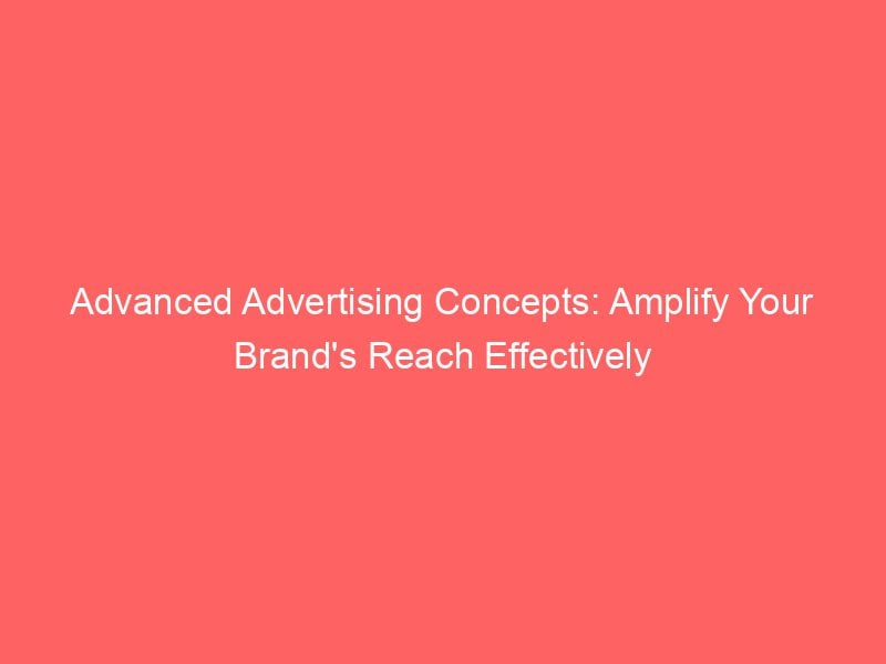 Advanced Advertising Concepts: Amplify Your Brand's Reach Effectively ...