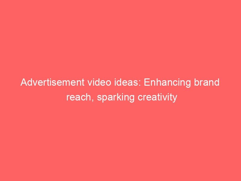 Advertisement Video Ideas: Enhancing Brand Reach, Sparking Creativity ...