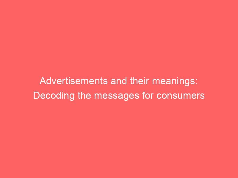 Advertisements And Their Meanings: Decoding The Messages For Consumers ...