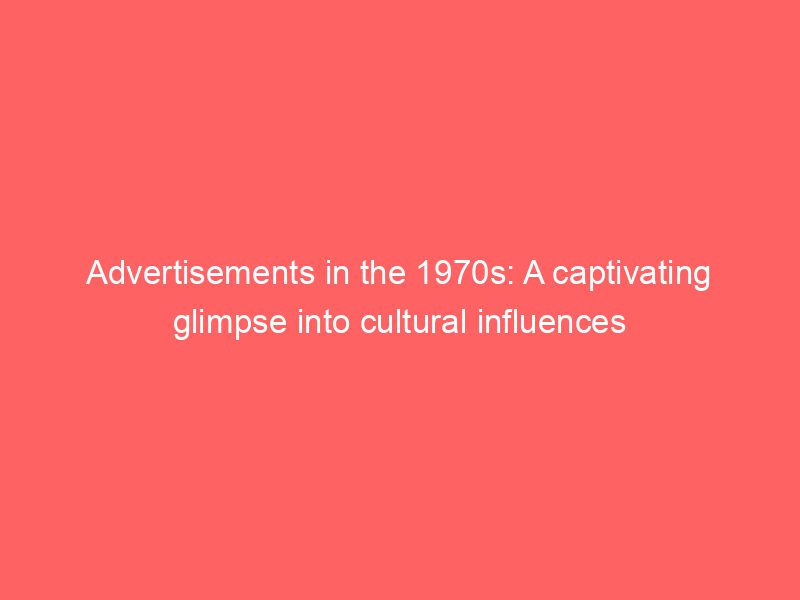 Best Advertisements in the 1970s: A captivating glimpse