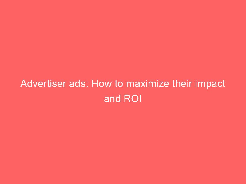 Advertiser Ads: How To Maximize Their Impact And ROI - FroggyAds