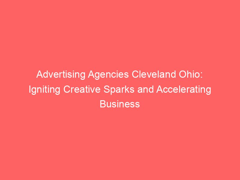 Advertising Agencies Cleveland Ohio: Igniting Creative Sparks And ...