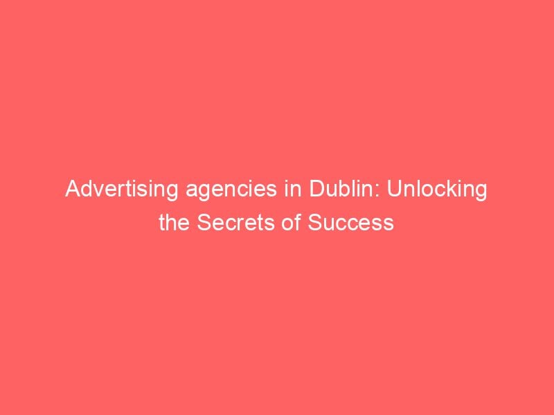 Advertising Agencies In Dublin: Unlocking The Secrets Of Success ...