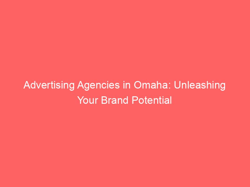 Best Advertising Agencies in Omaha: Unleashing Your Brand